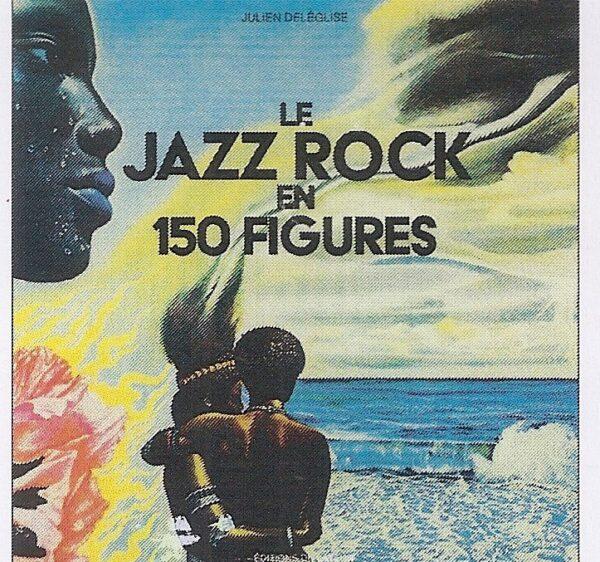 Le Jazz Rock en 150 Figures – Julien Déléglise - Culturesco